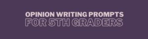 55 Opinion Writing Prompts For 5th Graders – Teacher's Notepad