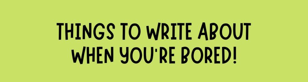 42 Things to Write about When You’re Bored – Teacher's Notepad